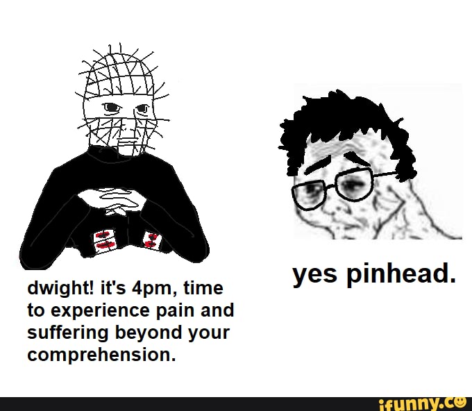 Yes pinhead. dwight! it's time to experience pain and suffering beyond ...