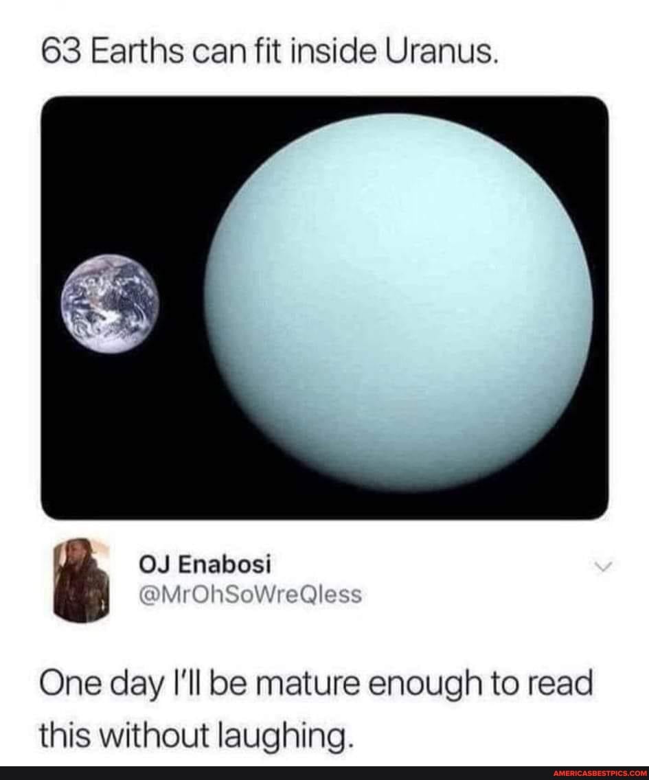 63 Earths can fit inside Uranus. OJ Enabosi II One day I'll be mature ...