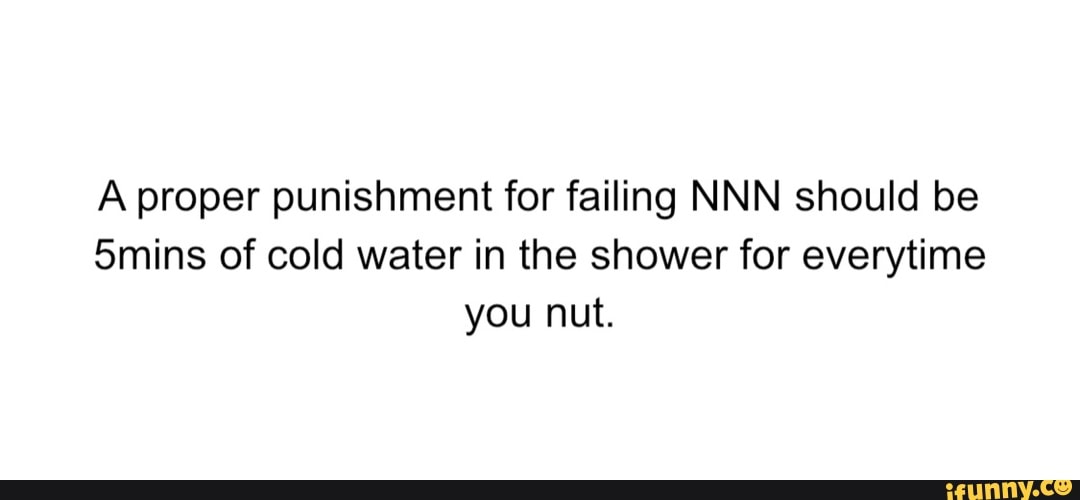 A proper punishment for failing NNN should be 5mins of cold water in ...