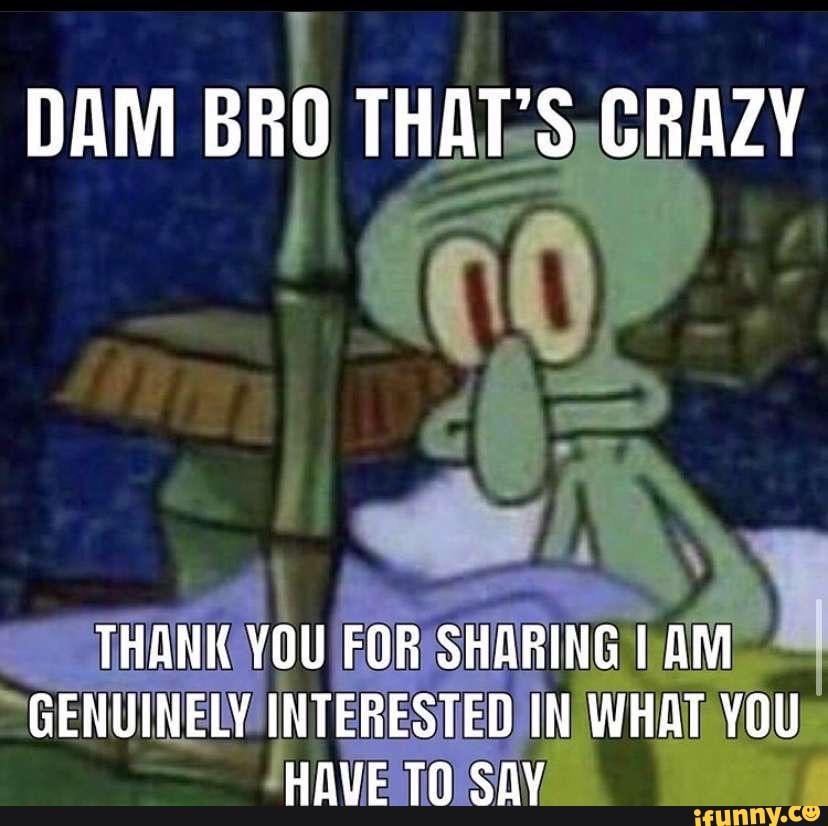 DAM BRO THAT'S CRAZY THANK YOU FOR SHARING I AM GENUINELY INTERESTED IN ...