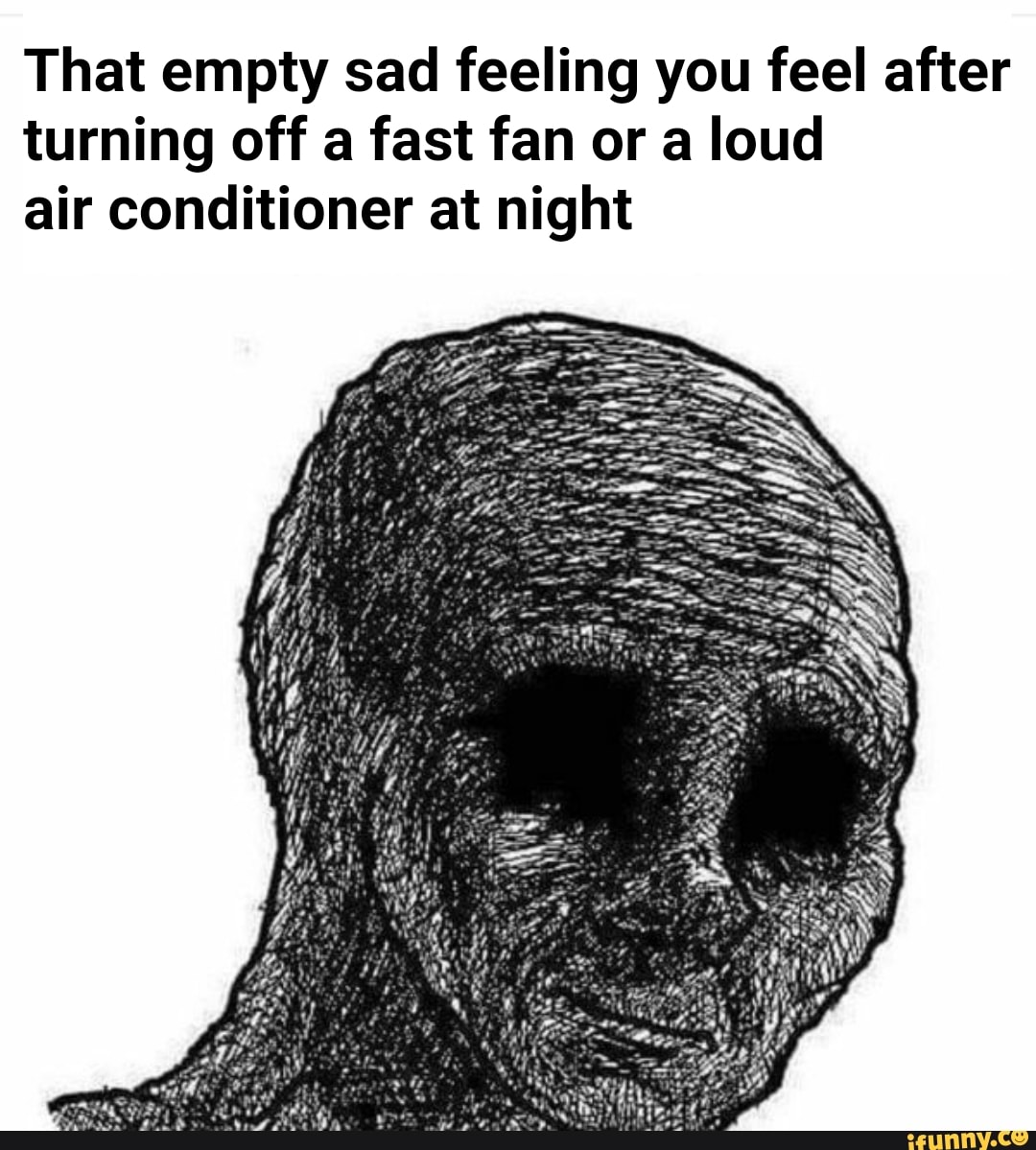 That empty sad feeling you feel after turning off a fast fan or a loud ...
