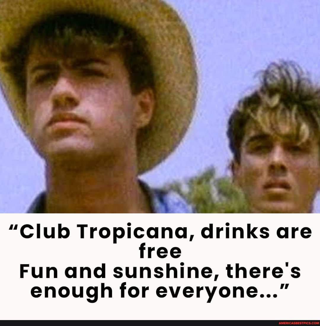 "Club Tropicana, drinks are free Fun and sunshine, there's enough for ...