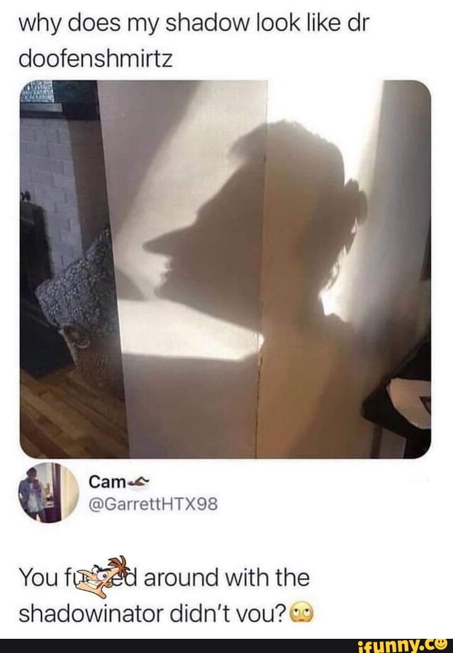 Why does my shadow look like dr doofenshmirtz You around with the ...