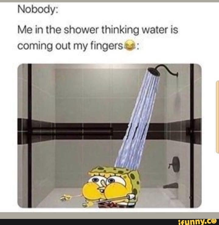 Nobody: Me in the shower thinking water is coming out my fingers ag ...