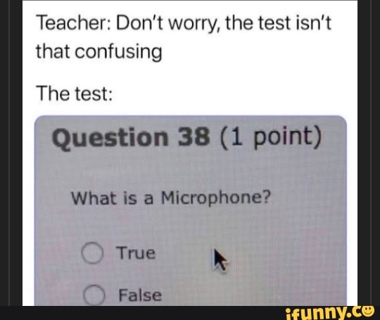 Teacher: Don't worry, the test isn't that confusing The test: Question ...