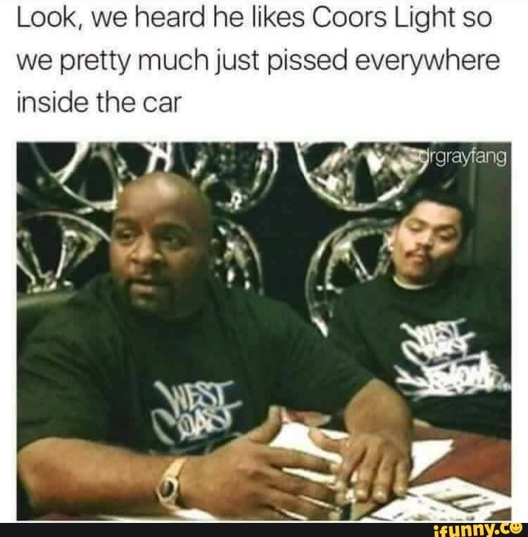 Look, we heard he likes Coors Light so we pretty much just pissed ...