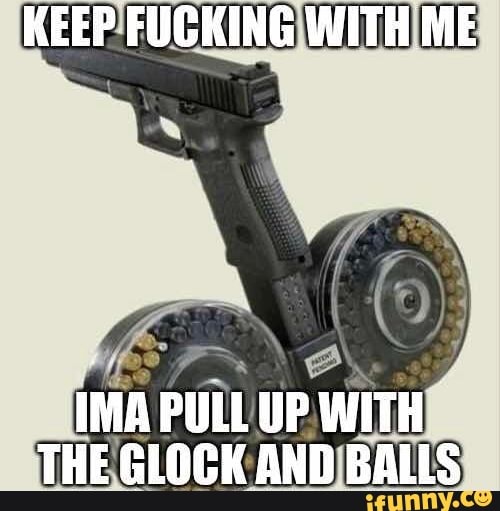 KEEP FUCKING WITH ME IMA PULL UP WITH THE GLOCK AND BALLS - iFunny