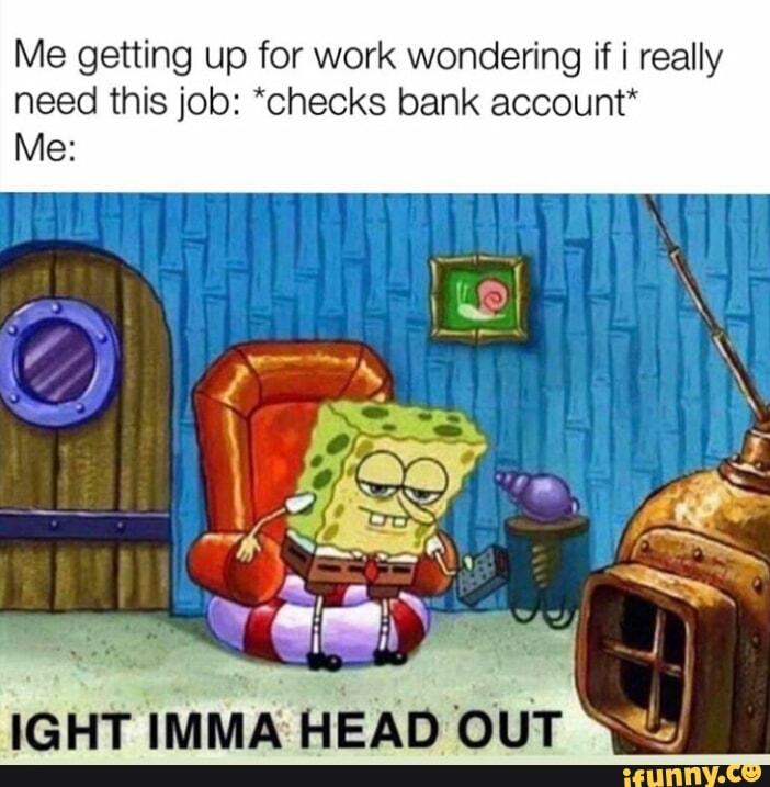 Me getting up for work wondering if i really need this job: *checks ...