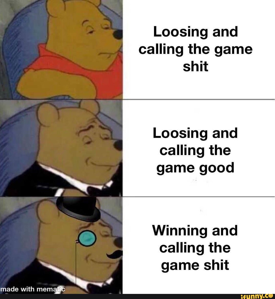 Loosing and calling the game shit Loosing and calling the game good ...