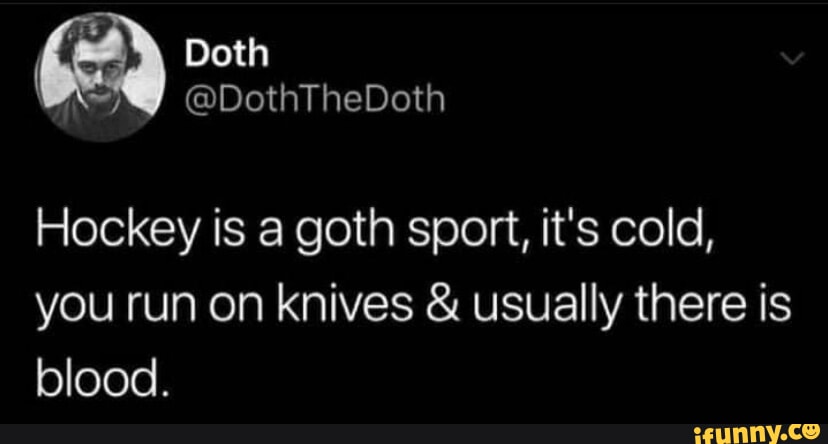 Doth I @DothTheDoth Hockey is a goth sport, it's cold, you run on ...