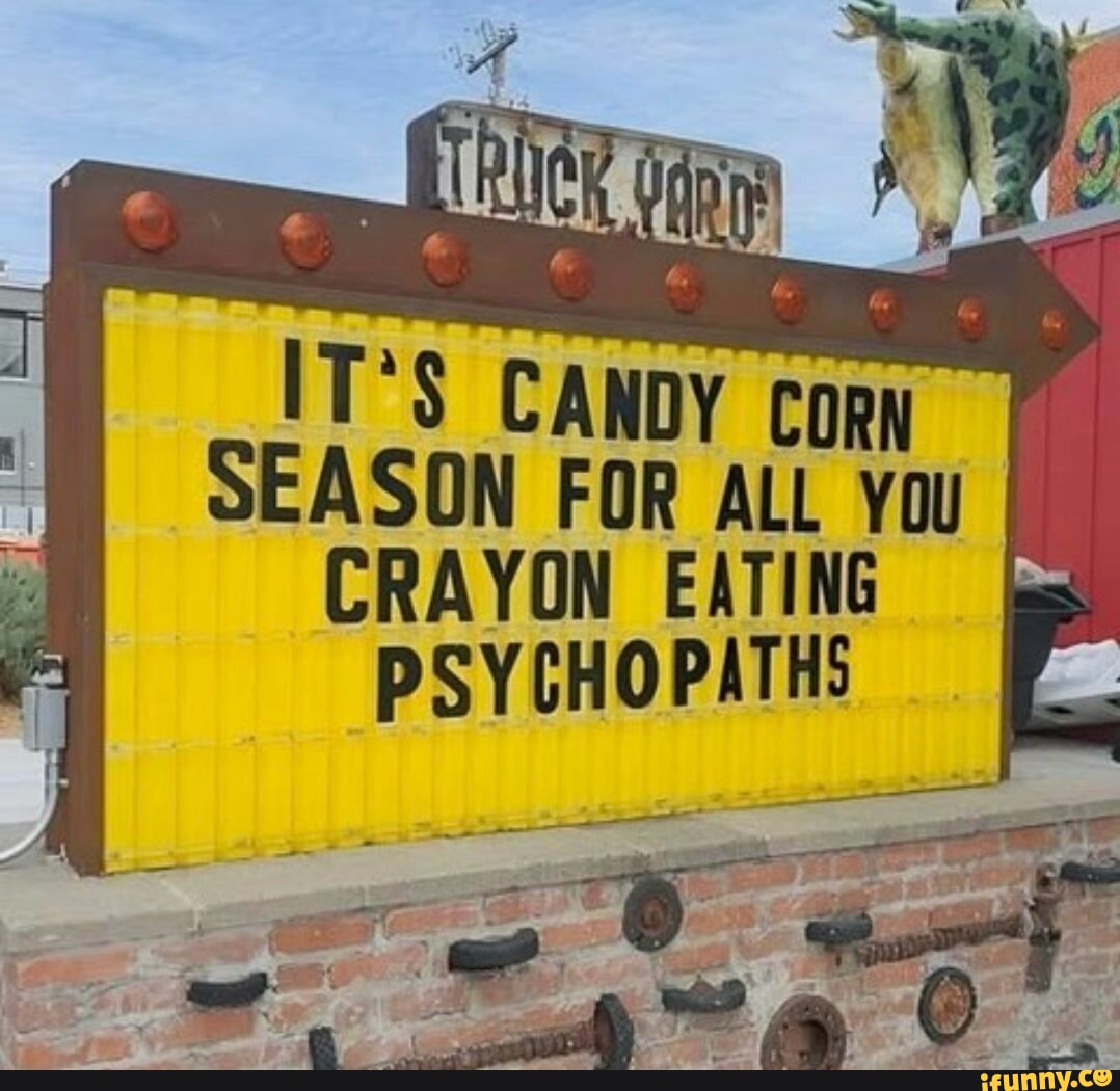 T's S CANDY CORN SEASON FOR ALL you CRAYON EATING PSYCHO PATHS - iFunny