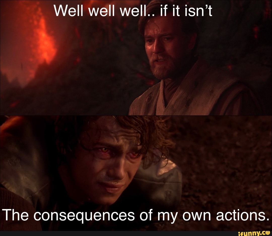 Well well well.. if it isn't The consequences of my own actions. - iFunny