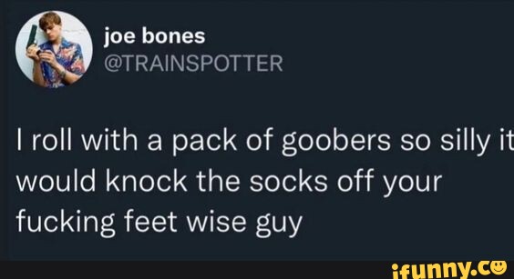 Joe bones @TRAINSPOTTER I roll with a pack of goobers so silly it would ...