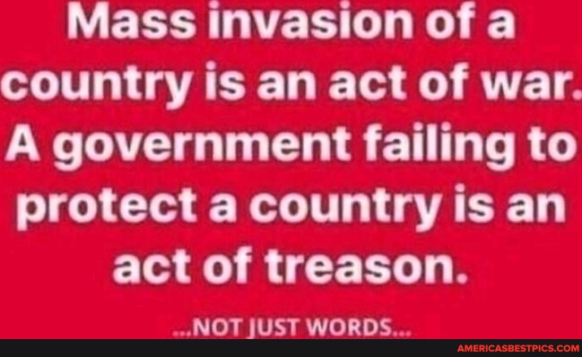 Mass invasion of a country is an act of war. A government failing to ...