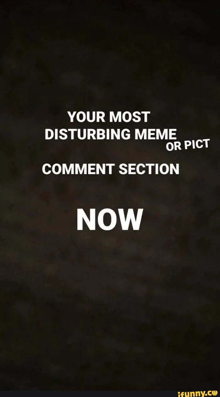 YOUR MOST DISTURBING MEME OR PICT COMMENT SECTION NOW - iFunny