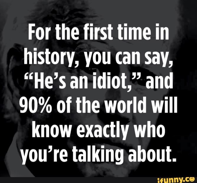 For the first time in history, you can say, "He's an idiot," and 90% of ...