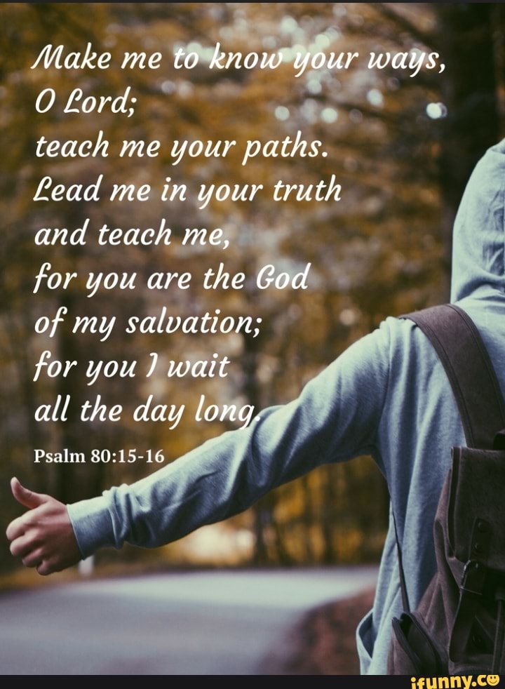 Make me to know your ways, O Lord: teach me your paths. Lead me in your ...
