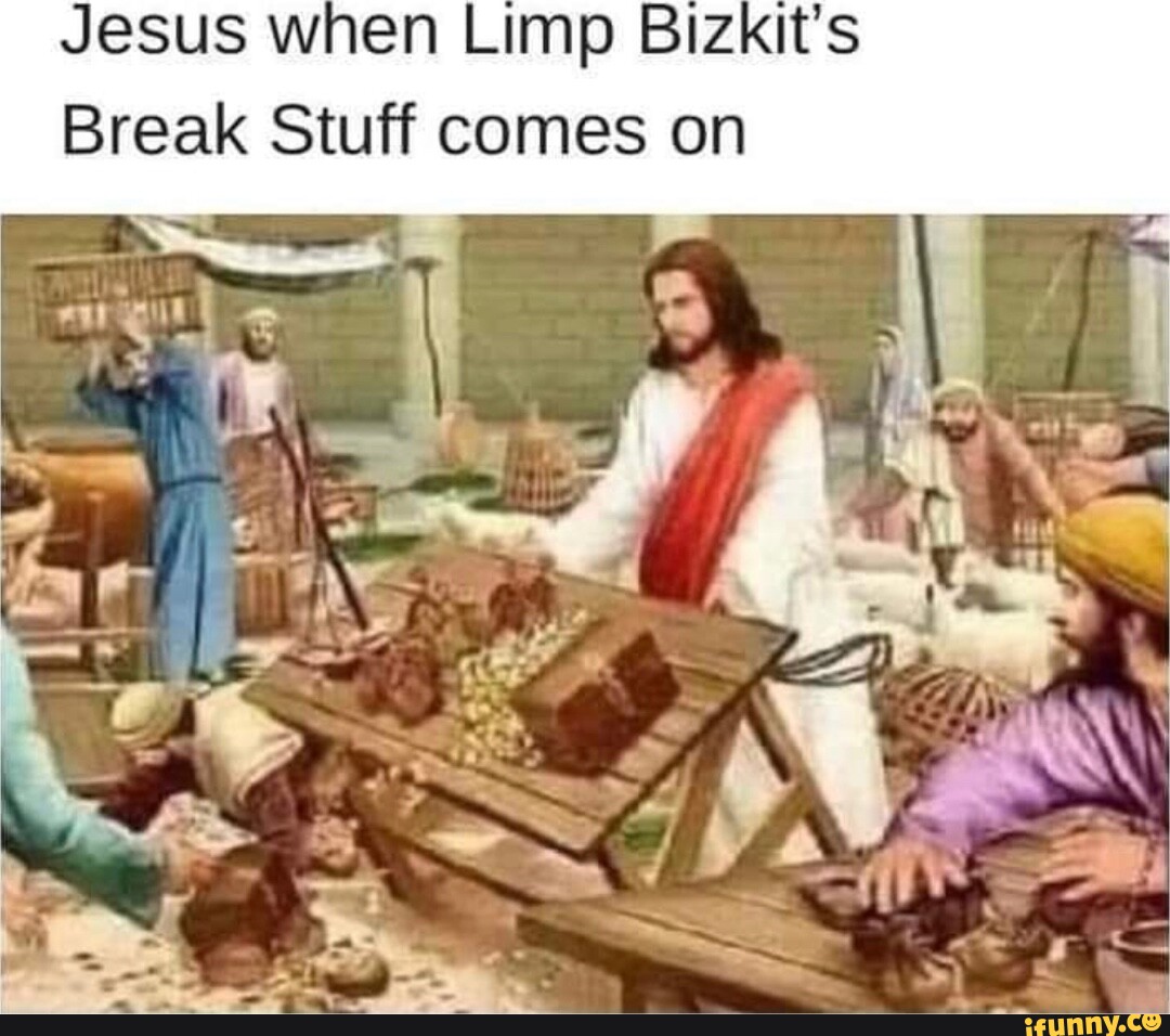 Jesus when Limp Bizkit's Break Stuff comes on I I I - iFunny