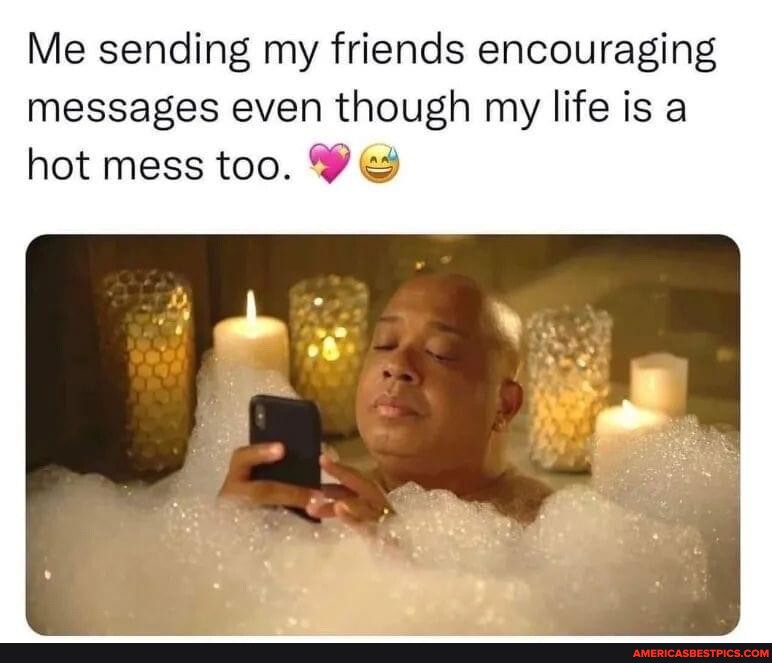 Me sending my friends encouraging messages even though my life is a hot ...