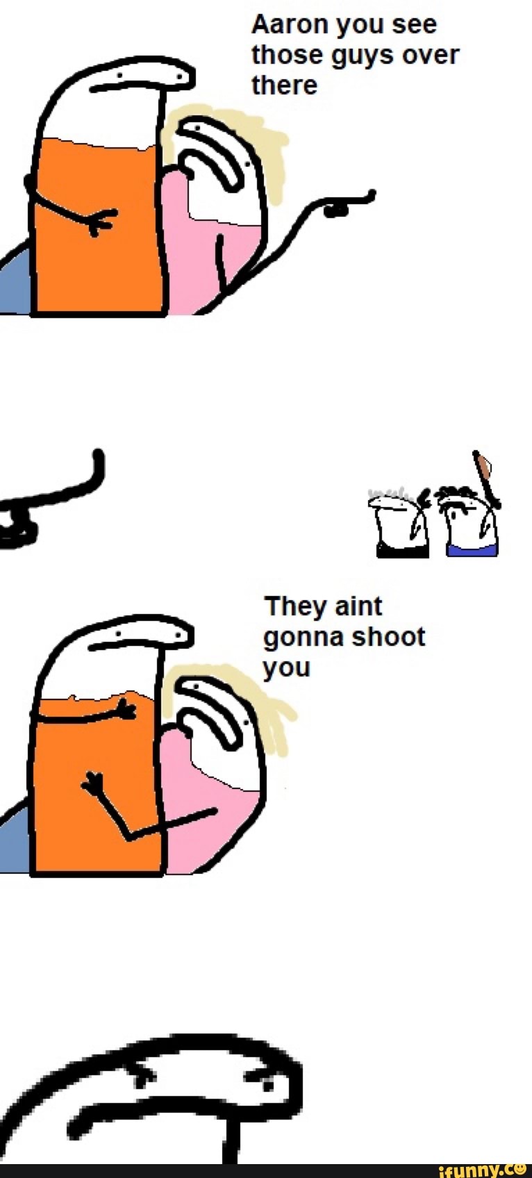 Aaron you see those guys over there They aint gonna shoot you - iFunny