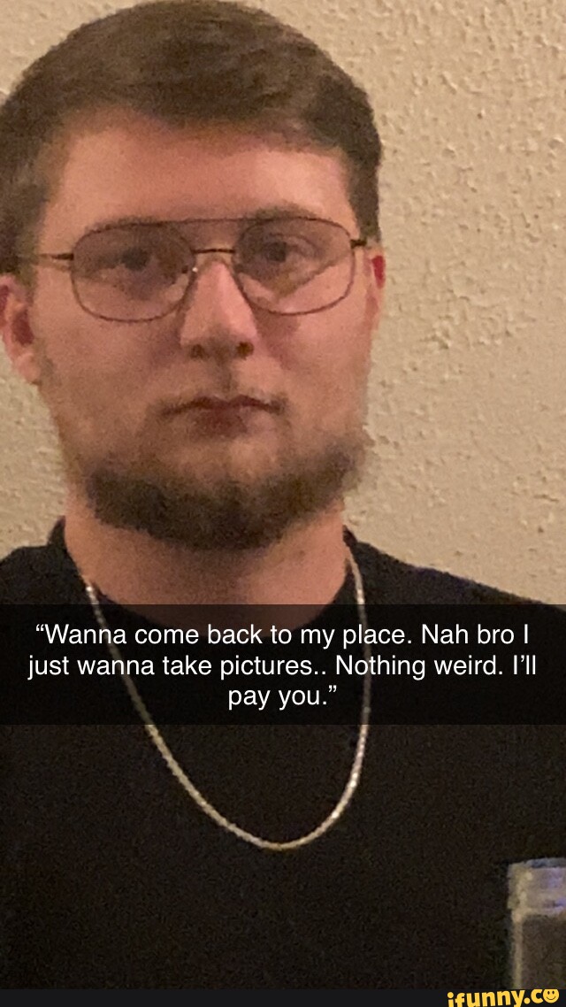 "Wanna come back to my place. Nah bro I just wanna take pictures.. Nothing weird. I'll pay you ...