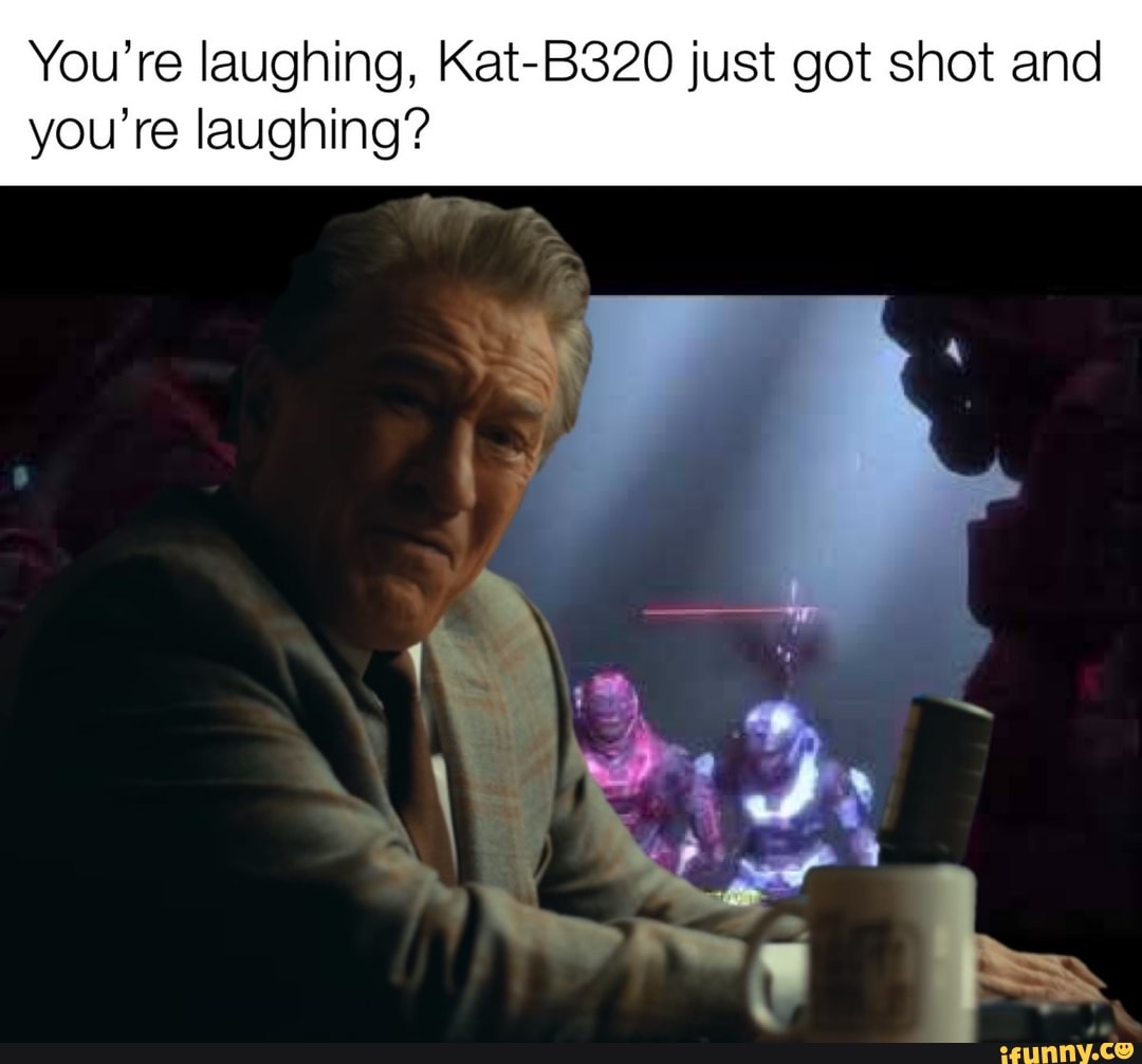 You're laughing, Kat-B320 just got shot and you're laughing? - iFunny