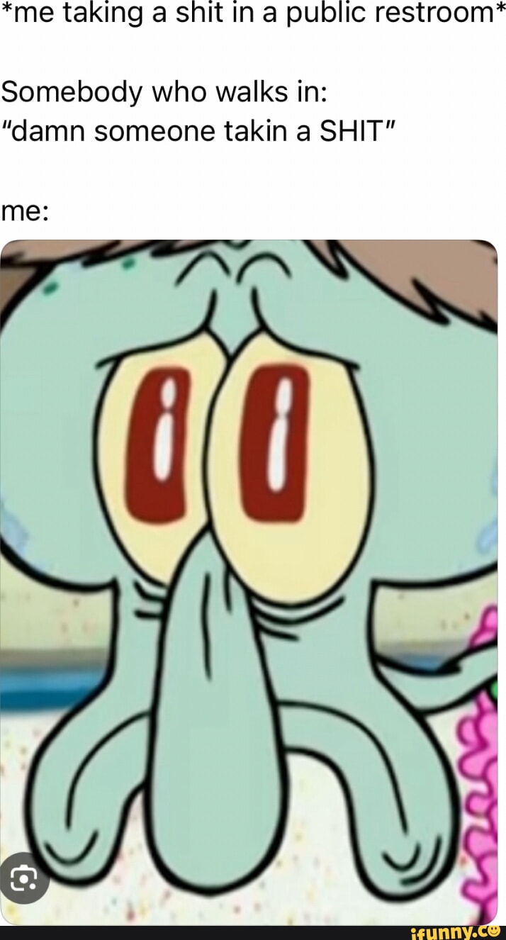 *me taking a shit In a public restroom* Somebody who walks in: "damn ...