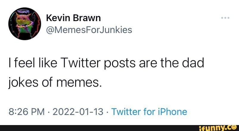 Kevin Brawn @MemesForJunkies I feel like Twitter posts are the dad ...