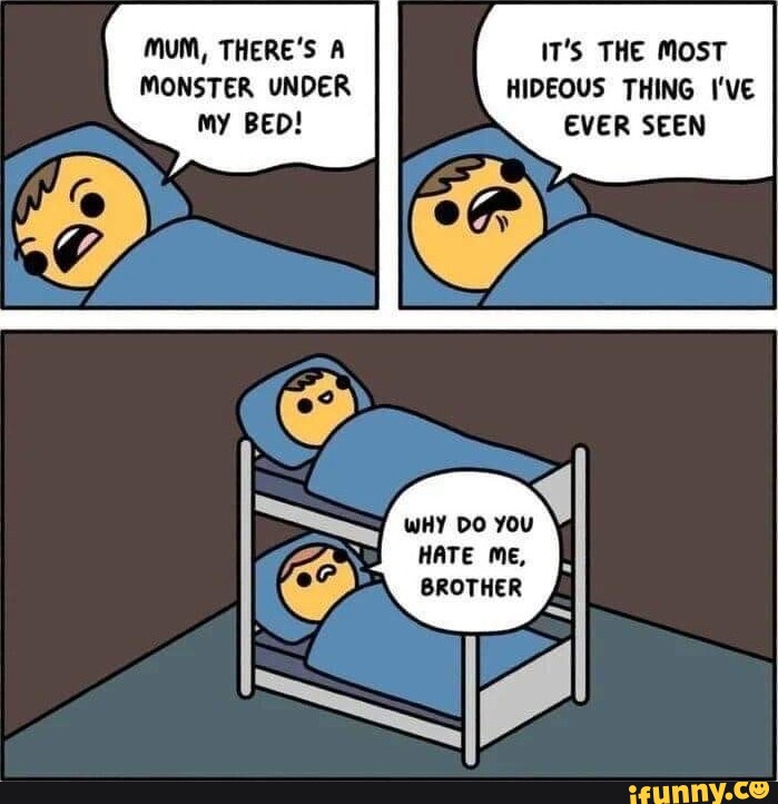 MUM, THERE'S A \t's THE MOST MONSTER UNDER HIDEOUS THING I'VE my BED ...