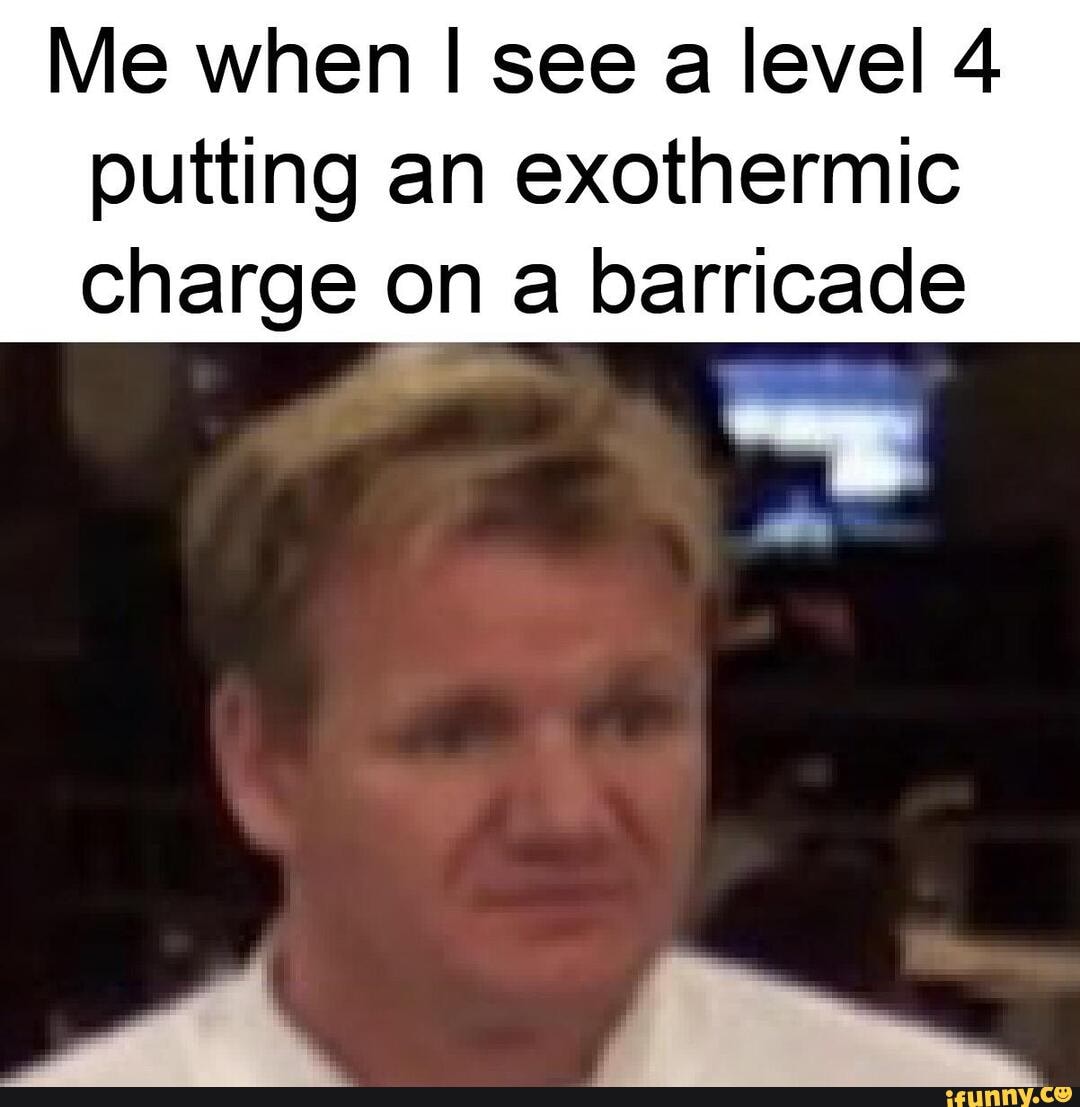 Me when I see a level 4 putting an exothermic charge on a barricade ...