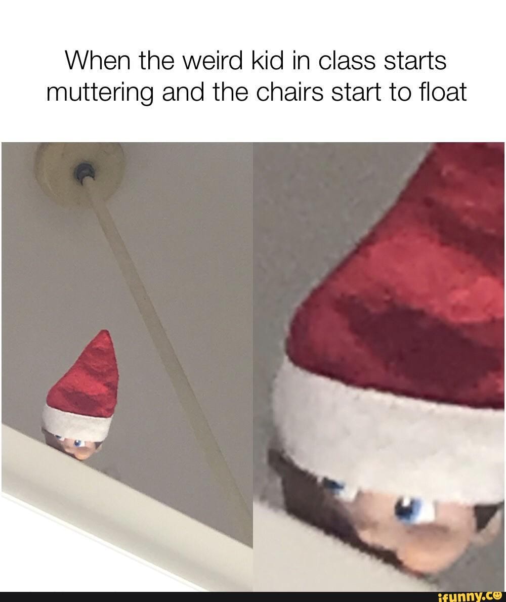 When the weird kid in class starts muttering and the chairs start to ...