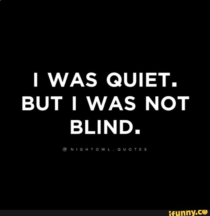 WAS QUIET. BUT I WAS NOT BLIND. - iFunny