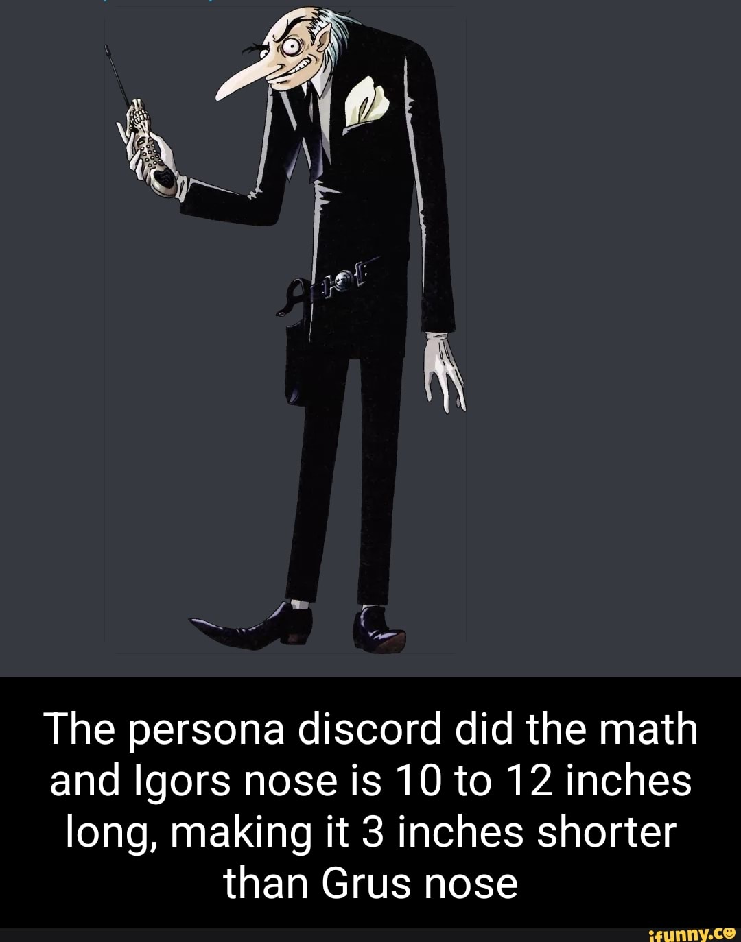 The persona discord did the math and Igors nose is 10 to 12 inches long ...