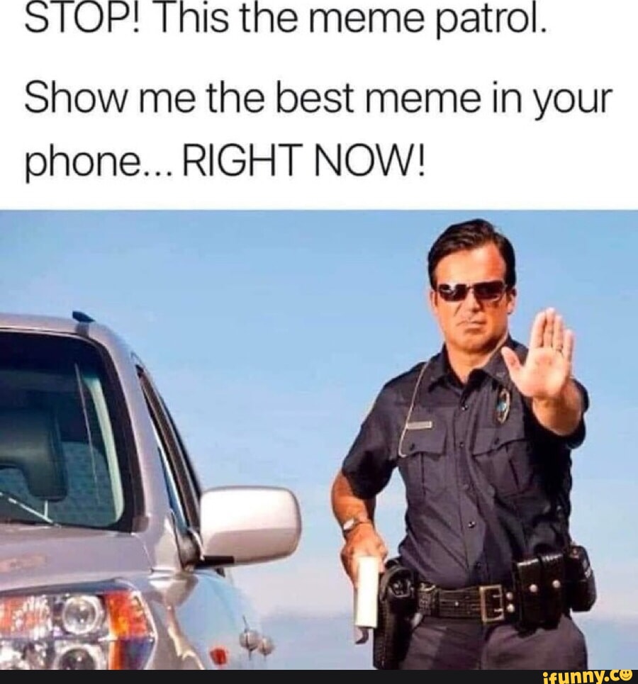 This the meme patrol. Show me the best meme in your phone... RIGHT NOW ...