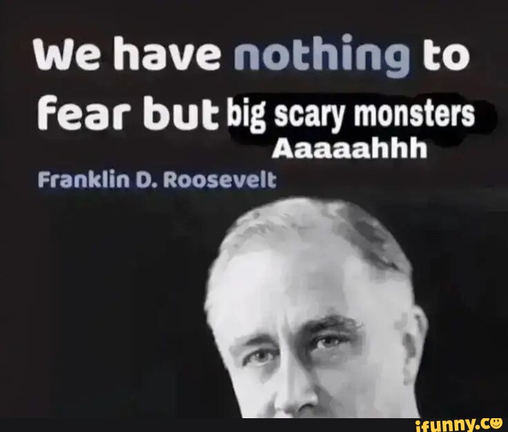 We have nothing to Fear but big scary monsters Aaaaahhh Franklin D ...