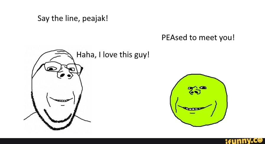 Say the line, peajak! Haha, I love this guy! PEAsed to meet you! - iFunny