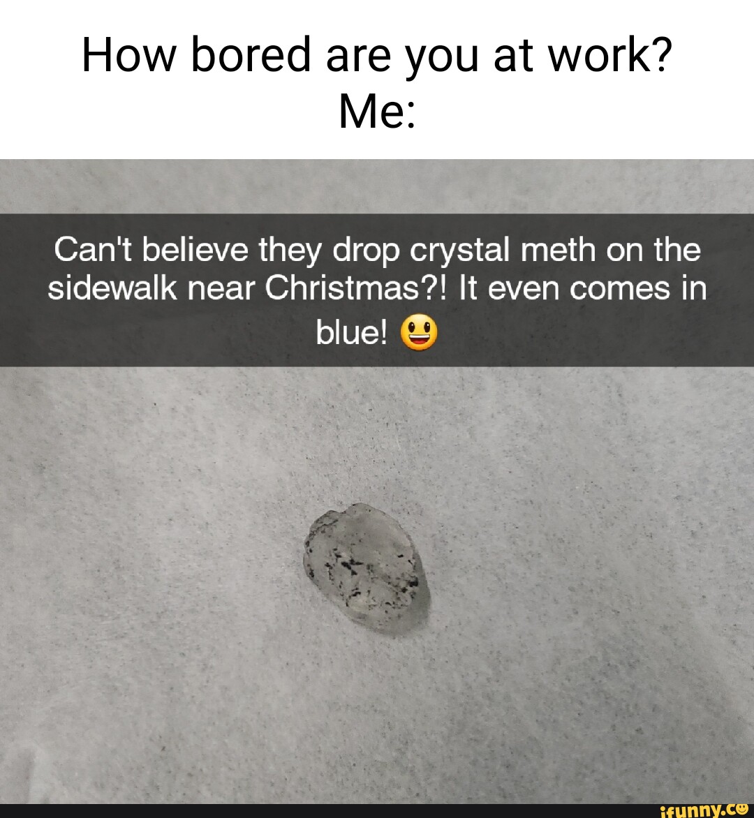 How bored are you at work? Me: Can't believe they drop crystal meth on ...