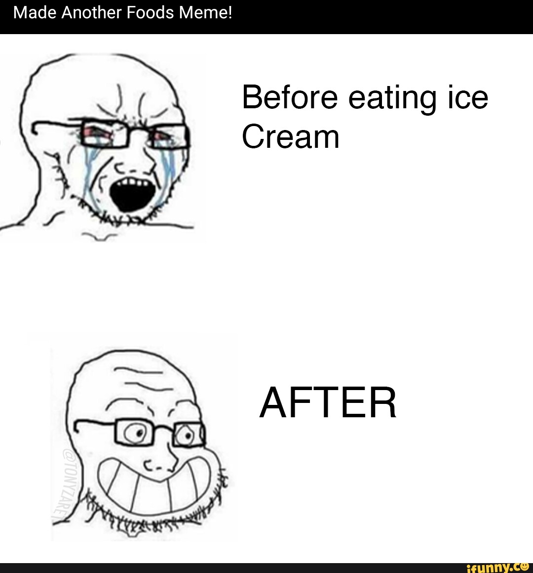 Made Another Foods Meme! Before eating ice Cream AFTER - iFunny