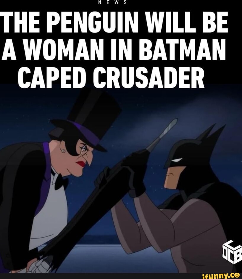 THE PENGUIN WILL BE A WOMAN IN BATMAN CAPED CRUSADER - iFunny
