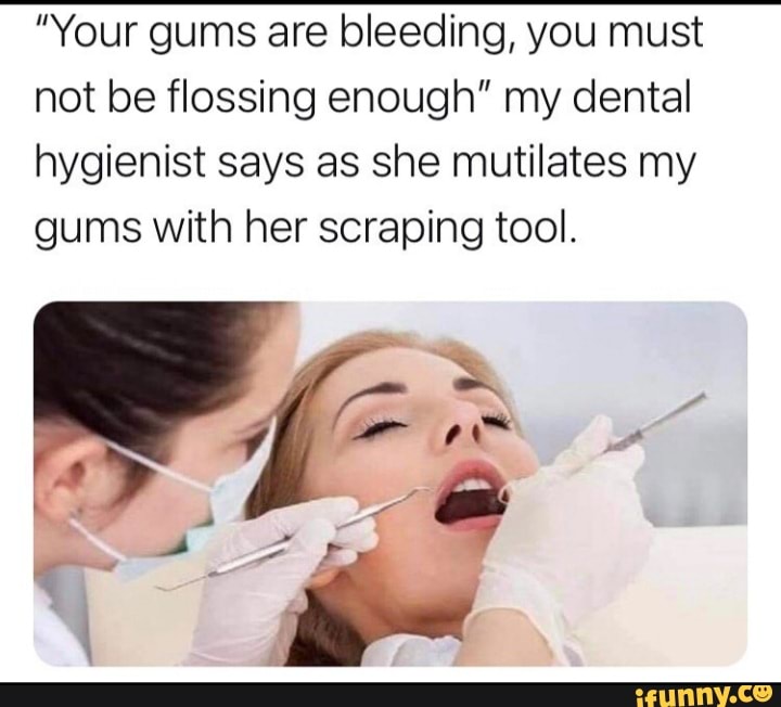 "Your gums are bleeding, you must not be flossing enough" my dental ...