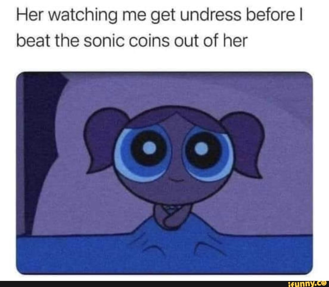 Her watching me get undress before I beat the sonic coins out of her - iFunny