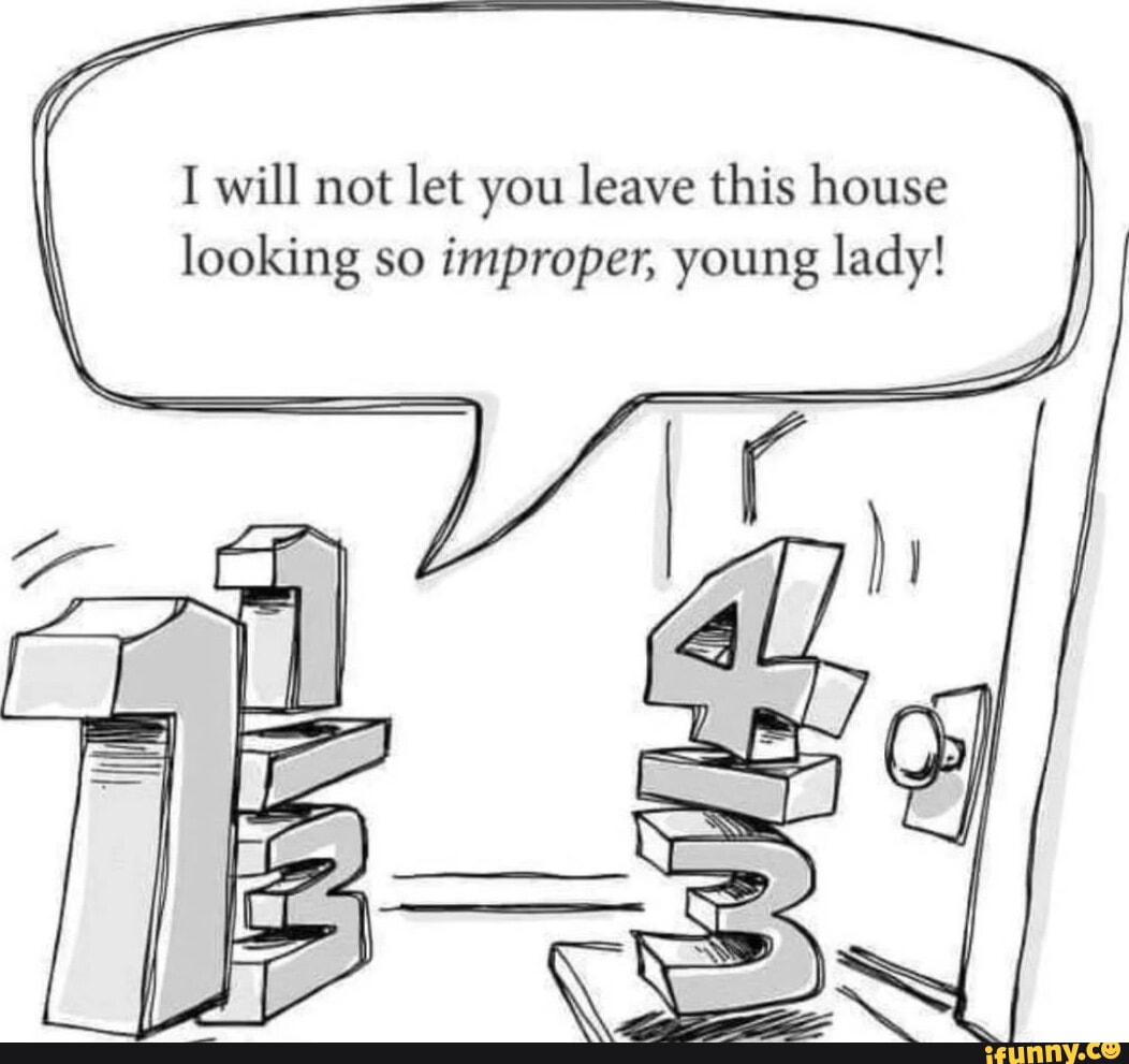 I will not let you leave this house looking so improper, young lady ...