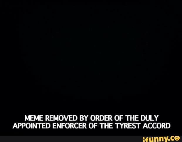MEME REMOVED BY ORDER OF THE DULY APPOINTED ENFORCER OF THE TYREST ...