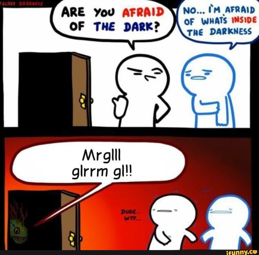 NO... AFRAID OF WHATS ThE DARKNESS ARE You OF THE DARK? girrm gl!! - iFunny
