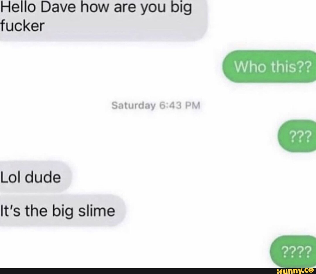 Hello Dave how are you big fucker Who this?? Saturday 43 PM Lol dude It's the big slime 222 ...