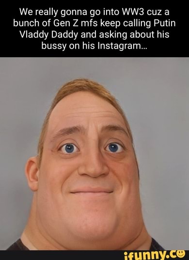 We really gonna go into cuz bunch of Gen Z mis keep calling Putin ...