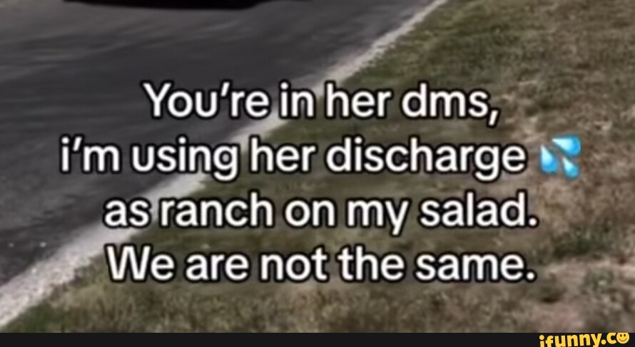 You're in her dms, i'm using her discharge as ranch on my salad. We are ...