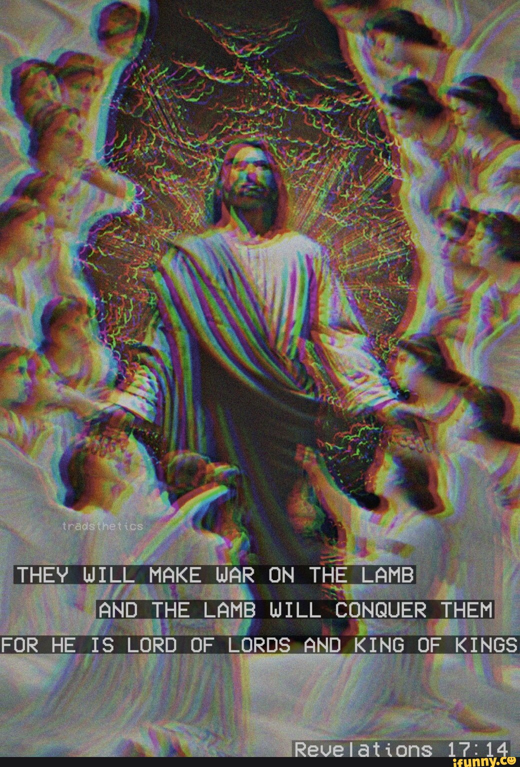 THEY WILL MAKE WAR ON THE LAMB AND THE LAMB WILL CONQUER THEM FOR HE IS ...