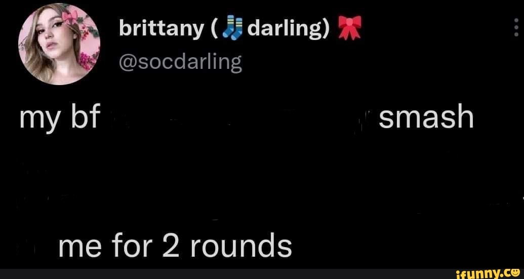 Brittany darling) @socdarling my bf "smash me for 2 rounds - iFunny