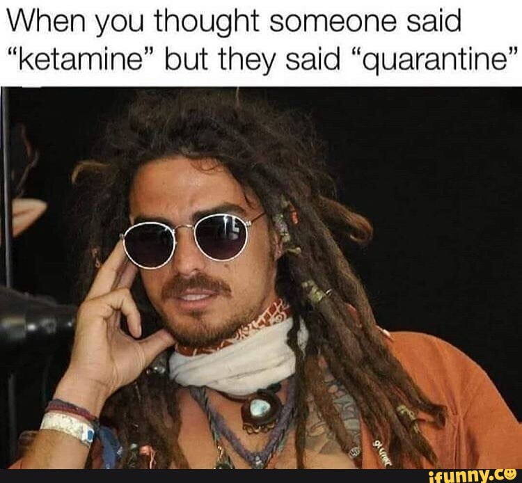 When you thought someone said "ketamine" but they said "quarantine ...